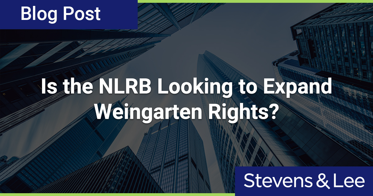 Is the NLRB Looking to Expand Weingarten Rights? - Stevens & Lee